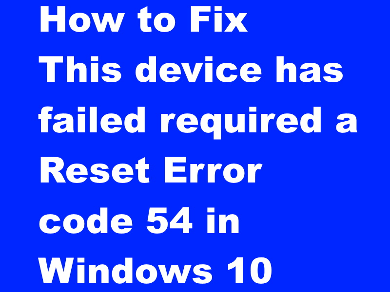 This Device Has Failed Required A Reset Error Code 54 In Windows 10 Fix This Device Has Failed Required A Reset Error Code 54 In Windows 10 Fix